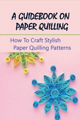 A Guidebook On Paper Quilling: How To Craft Stylish Paper Quilling Pat